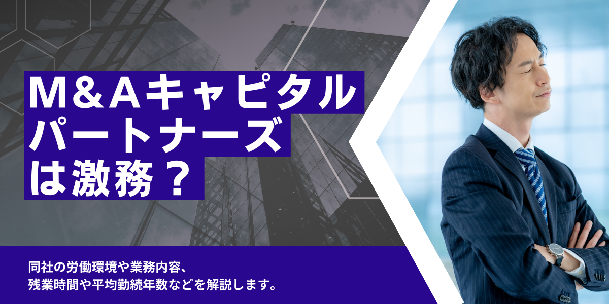 M&Aキャピタルパートナーズは激務なのか？仕事内容・労働環境・勤続年数などを解説